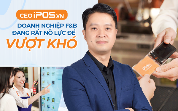 CEO iPOS.vn: Doanh nghiệp F&B đang rất nỗ lực để vượt khó