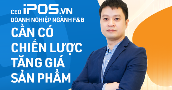 CEO iPOS.vn: Doanh nghiệp ngành F&B cần có chiến lược tăng giá sản phẩm